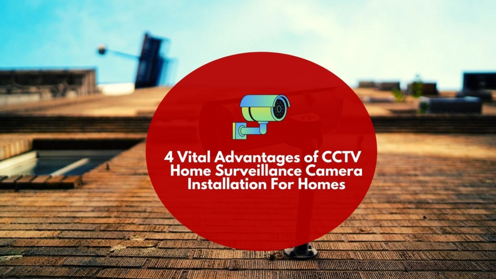 4 Vital Advantages of CCTV Home Surveillance Camera Installation For Homes